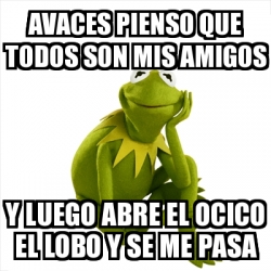 Meme Kermit the frog - AVACES PIENSO QUE TODOS SON MIS AMIGOS Y LUEGO ...
