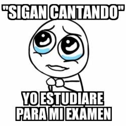 Meme Por favor - "Sigan cantando" yo estudiare para mi examen - 18590960