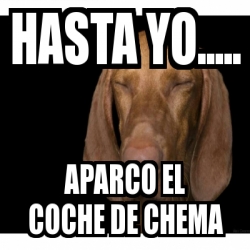 Meme Personalizado - Hasta yo..... Aparco el coche de chema - 18065862