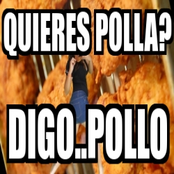 Meme Personalizado - Quieres polla? digo..POLLO - 18605023