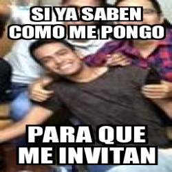 Meme Personalizado - si ya saben como me pongo para que me invitan ...