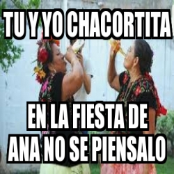 Meme Personalizado - Tu y yo chacortita En la fiesta de Ana no se ...