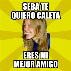 Meme Trologirl - seba te quiero caleta eres mi mejor amigo - 18634805