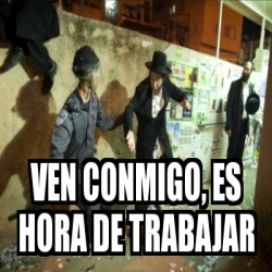 Meme Personalizado - VEN CONMIGO, ES HORA DE TRABAJAR - 18641996