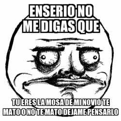 Meme Me Gusta - enserio no me digas que tu eres la mosa de mi novio te ...
