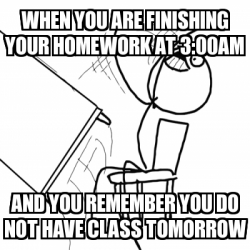 Meme Desk Flip Rage Guy - wHEN YOU ARE FINISHING YOUR HOMEWORK AT 3 ...