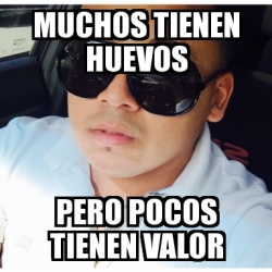 Meme Personalizado - MUCHOS TIENEN HUEVOS PERO POCOS TIENEN VALOR ...