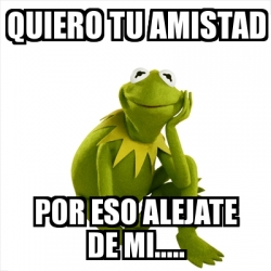 Meme Kermit the frog - quiero tu amistad por eso alejate de mi ...
