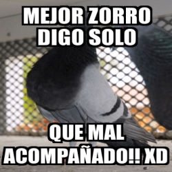 Meme Personalizado - mejor zorro digo solo que mal acompaÃ±ado!! xD ...