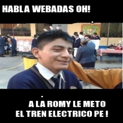 Meme Personalizado - Habla webadas oh! . . a la romy le meto el tren ...
