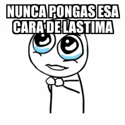 Meme Por favor - nunca pongas esa cara de lastima - 18714748