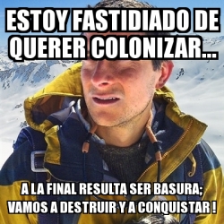 Meme Bear Grylls - ESTOY FASTIDIADO DE QUERER COLONIZAR... A LA FINAL ...