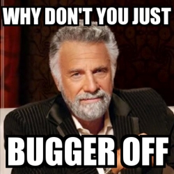 Meme Most interesting man - Why Don't you just bugger off - 18736024