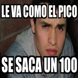 Meme Personalizado - Le va como el pico Se saca un 100 - 18748699