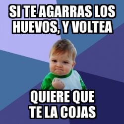 Meme Bebe Exitoso - SI TE AGARRAS LOS HUEVOS, Y VOLTEA QUIERE QUE TE LA ...