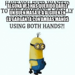 Meme Personalizado - Alguna vez has querido darle un buen masaje a ...