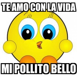 Meme Personalizado - TE AMO CON LA VIDA MI POLLITO BELLO - 18081709