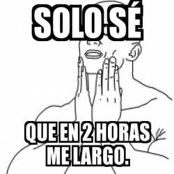 Meme Personalizado - SOLO SÃ‰ QUE EN 2 HORAS ME LARGO. - 18088478