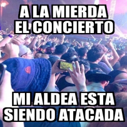 Meme Personalizado - A LA MIERDA EL CONCIERTO MI ALDEA ESTA SIENDO ...