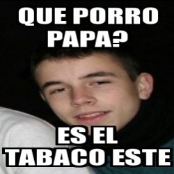 Meme Personalizado - que porro papa? es el tabaco este - 18865580