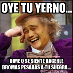 Meme Yao Wonka - oye tu yerno... Dime q se siente hacerle bromas ...