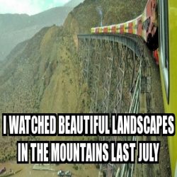 Meme Personalizado - I WATCHED BEAUTIFUL LANDSCAPES IN THE MOUNTAINS ...