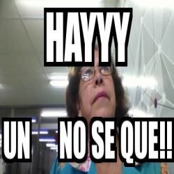 Meme Personalizado - hayyy un no se que!! - 18892426