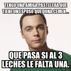 Meme Sheldon Cooper - tengo una amiga pastelera que tiene un esposo que ...