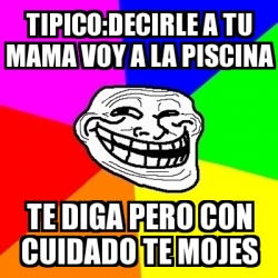 Meme Troll - Tipico:decirle a tu mama voy a la piscina te diga pero con ...