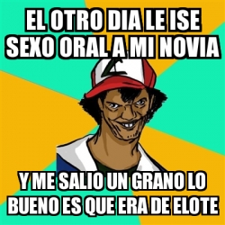 Meme Ash Pedreiro - el otro dia le ise sexo oral a mi novia y me salio un grano lo bueno es que ...
