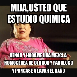 Meme Personalizado - Mija,usted que estudio Quimica Venga y hagame una ...