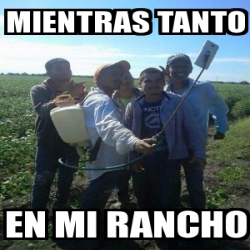 Meme Personalizado - mientras tanto en mi rancho - 19124777