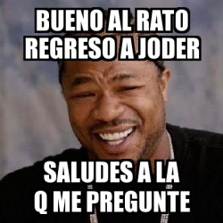 Meme Yo Dawg - bueno al rato regreso a joder saludes a la q me pregunte ...