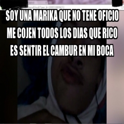 Meme Personalizado - SOY UNA MARIKA QUE NO TENE OFICIO ME COJEN TODOS ...