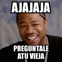 Meme Yo Dawg - ajajaja Preguntale atu vieja - 19252184