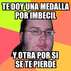 Meme Friki - te doy una medalla por imbecil y otra por si se te pierde ...