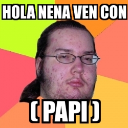 Meme Friki - HOLA NENA VEN CON ( PAPI ) - 19266205