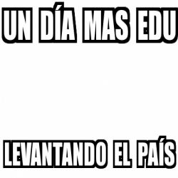 Meme Personalizado - un dÃ­a mas edu levantando el paÃ­s - 19267025
