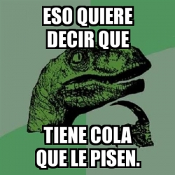 Meme Filosoraptor - Eso quiere decir que tiene cola que le pisen. - 19269944