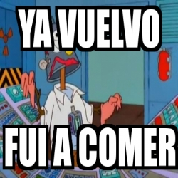 Meme Personalizado - ya vuelvo FUI A COMER - 19280906