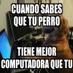 Meme Personalizado - cuando sabes que TU perro TIENE MEJOR computadora ...