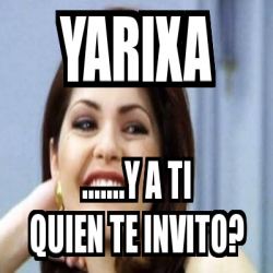 Meme Personalizado - Yarixa .......Y a ti quien te invito? - 19035442