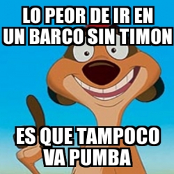 Meme Personalizado - LO PEOR DE IR EN UN BARCO SIN TIMON ES QUE TAMPOCO ...