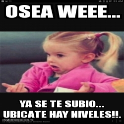 Meme Personalizado - osea weee... ya se te subio... ubicate hay niveles ...
