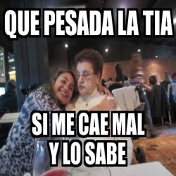 Meme Personalizado - que pesada la tia si me cae mal y lo sabe - 19321809