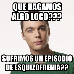 Meme Sheldon Cooper - Que hagamos algo loco??? Sufrimos un episodio de ...
