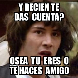Meme Keanu Reeves - y recien te das cuenta? osea tu eres o te haces ...