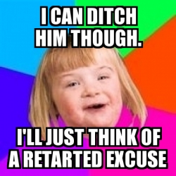Meme Retard Girl - I can ditch him though. I'll just think of a ...