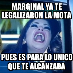 Meme Personalizado - Marginal ya te legalizaron la mota Pues es para lo ...