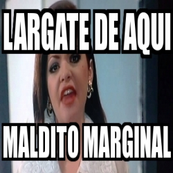 Meme Personalizado - largate de aqui maldito marginal - 19396874